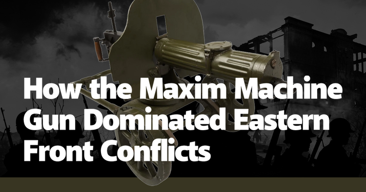 How the Maxim Machine Gun Dominated Eastern Front Conflicts – Canadian ...